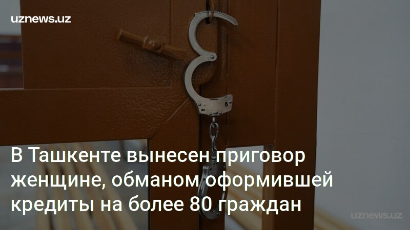 В Ташкенте вынесен приговор женщине, обманом оформившей кредиты на более 80 граждан - UzNews.uz
