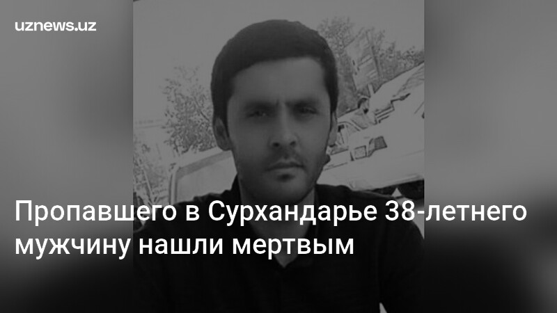 Пропавшего в Сурхандарье 38-летнего мужчину нашли мертвым - UzNews.uz
