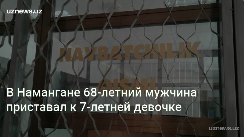 В Намангане 68-летний мужчина приставал к 7-летней девочке - UzNews.uz