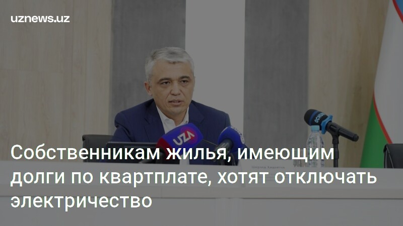 Собственникам жилья, имеющим долги по квартплате, хотят отключать электричество - UzNews.uz