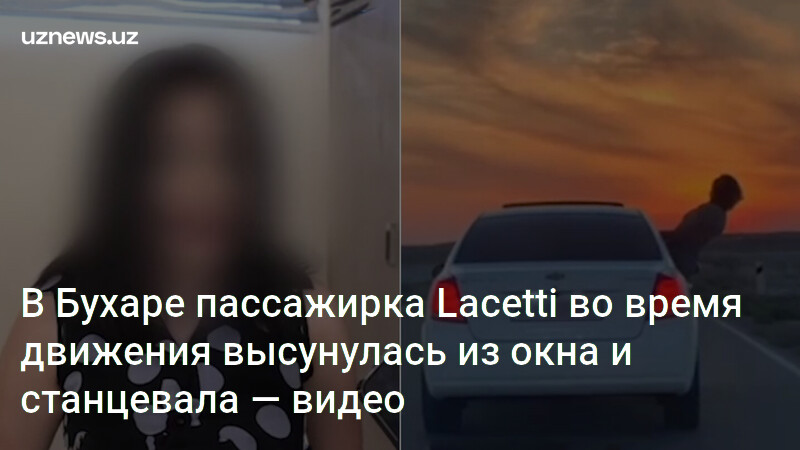В Бухаре пассажирка Lacetti во время движения высунулась из окна и станцевала — видео - UzNews.uz