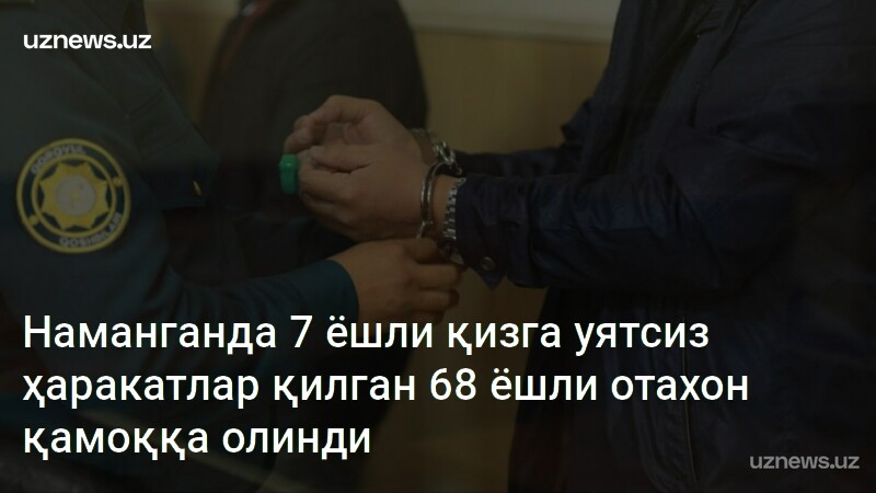 Наманганда 7 ёшли қизга уятсиз ҳаракатлар қилган 68 ёшли отахон қамоққа олинди - UzNews.uz
