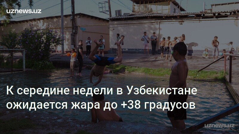 К середине недели в Узбекистане ожидается жара до +38 градусов - UzNews.uz