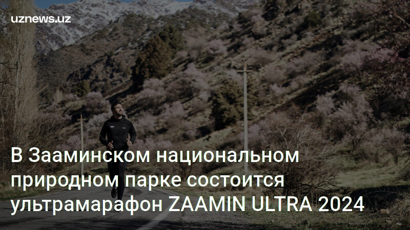 В Зааминском национальном природном парке состоится ультрамарафон ZAAMIN ULTRA 2024 - UzNews.uz