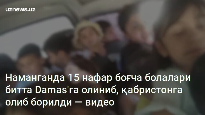 Наманганда 15 нафар боғча болалари битта Damas'га олиниб, қабристонга олиб борилди — видео ...