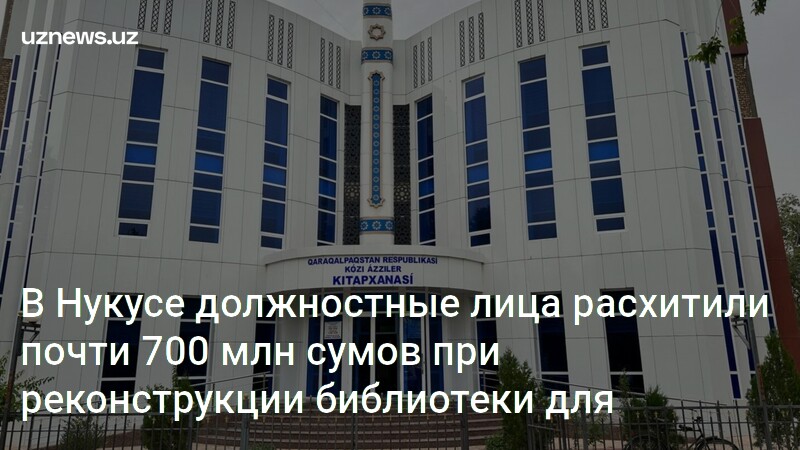 В Нукусе должностные лица расхитили почти 700 млн сумов при реконструкции библиотеки для ...