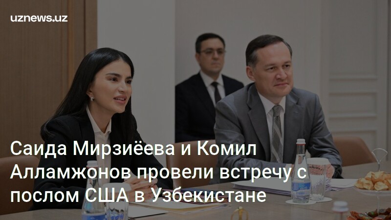 Саида Мирзиёева и Комил Алламжонов провели встречу с послом США в Узбекистане - UzNews.uz