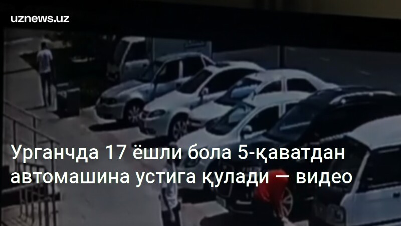 Урганчда 17 ёшли бола 5-қаватдан автомашина устига қулади — видео - UzNews.uz