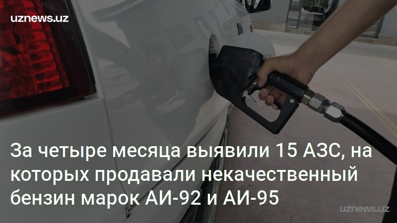 За четыре месяца выявили 15 АЗС, на которых продавали некачественный бензин марок АИ-92 и АИ-95 ...
