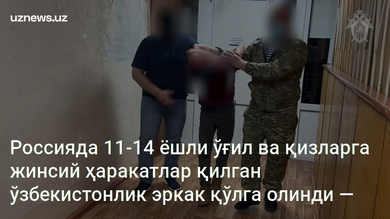 Россияда 11-14 ёшли ўғил ва қизларга жинсий ҳаракатлар қилган ўзбекистонлик эркак қўлга олинди ...