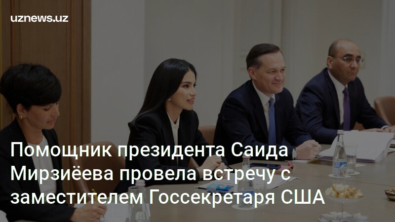 Помощник президента Саида Мирзиёева провела встречу с заместителем Госсекретаря США - UzNews.uz