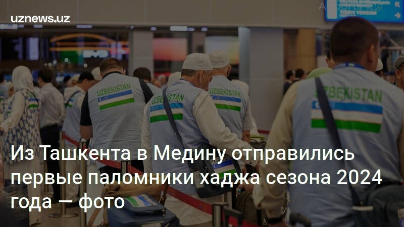 Из Ташкента в Медину отправились первые паломники хаджа сезона 2024 года — фото - UzNews.uz