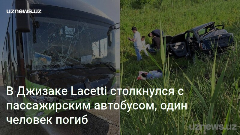 В Джизаке Lacetti столкнулся с пассажирским автобусом, один человек погиб - UzNews.uz