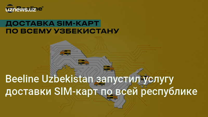 Beeline Uzbekistan запустил услугу доставки SIM-карт по всей республике - UzNews.uz