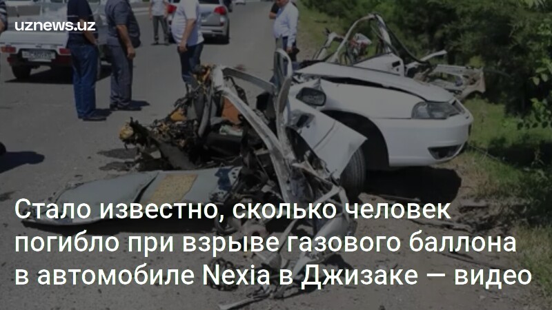 Стало известно, сколько человек погибло при взрыве газового баллона в автомобиле Nexia в Джизаке ...