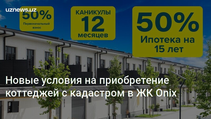 Новые условия на приобретение коттеджей с кадастром в ЖК Onix - UzNews.uz