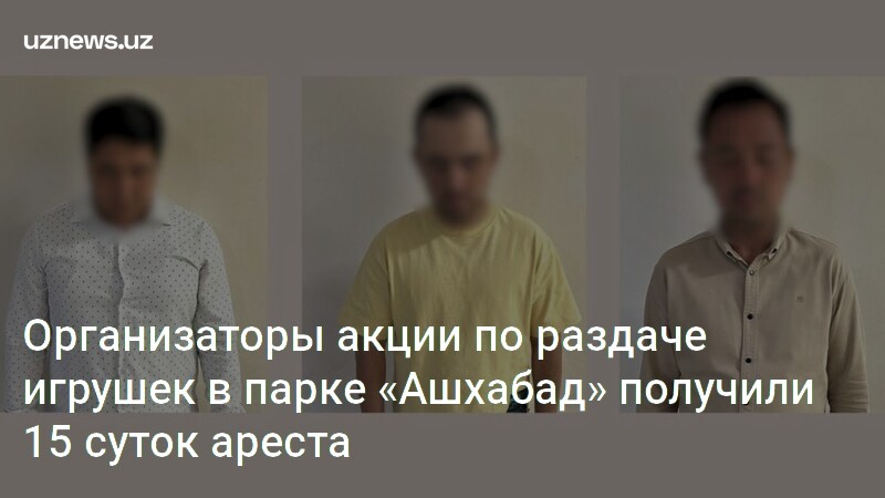 Организаторы акции по раздаче игрушек в парке «Ашхабад» получили 15 суток ареста - UzNews.uz
