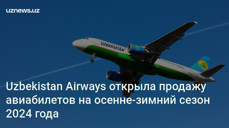Uzbekistan Airways открыла продажу авиабилетов на осенне-зимний сезон 2024 года - UzNews.uz