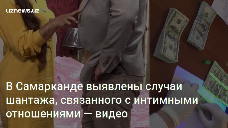 В Самарканде выявлены случаи шантажа, связанного с интимными отношениями — видео - UzNews.uz