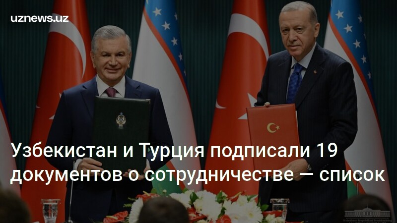 Узбекистан и Турция подписали 19 документов о сотрудничестве — список - UzNews.uz
