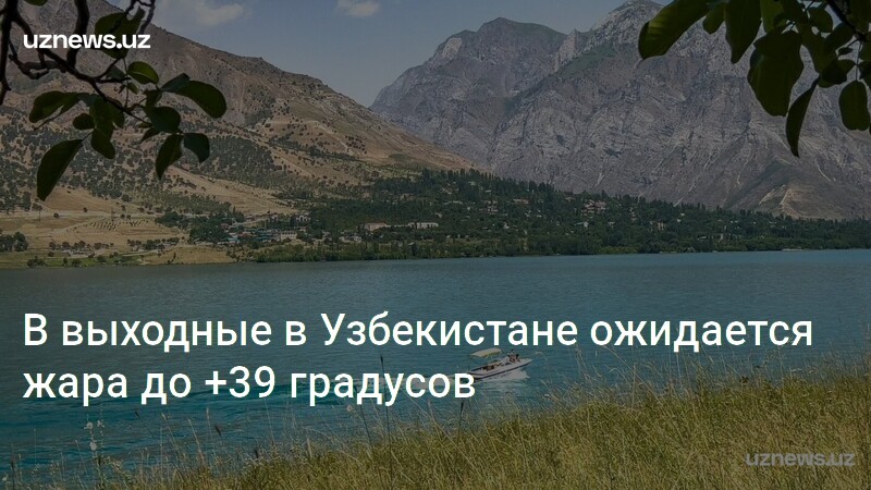 В выходные в Узбекистане ожидается жара до +39 градусов - UzNews.uz