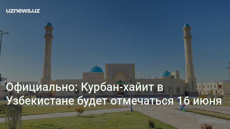 Официально: Курбан-хайит в Узбекистане будет отмечаться 16 июня - UzNews.uz