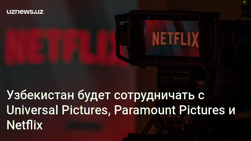 Узбекистан будет сотрудничать с Universal Pictures, Paramount Pictures и Netflix - UzNews.uz