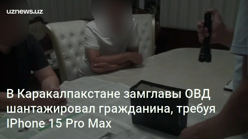 В Каракалпакстане замглавы ОВД шантажировал гражданина, требуя IPhone 15 Pro Max - UzNews.uz