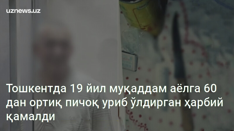 Тошкентда 19 йил муқаддам аёлга 60 дан ортиқ пичоқ уриб ўлдирган ҳарбий қамалди - UzNews.uz