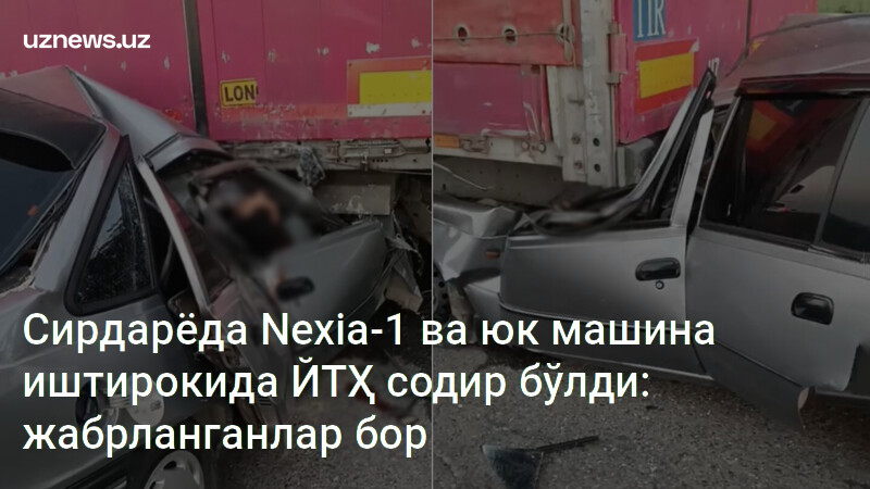 Сирдарёда Nexia-1 ва юк машина иштирокида ЙТҲ содир бўлди: жабрланганлар бор - UzNews.uz