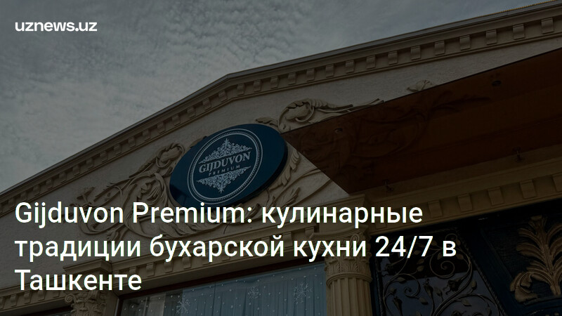Gijduvon Premium: кулинарные традиции бухарской кухни 24/7 в Ташкенте - UzNews.uz