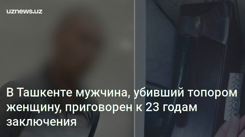 В Ташкенте мужчина, убивший топором женщину, приговорен к 23 годам заключения - UzNews.uz