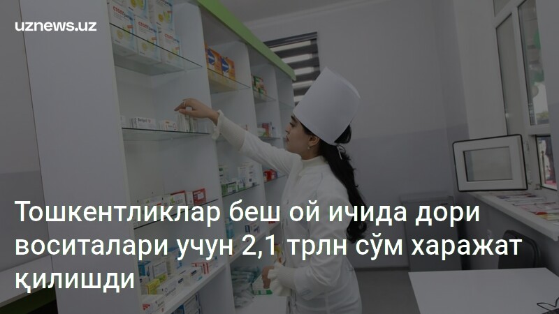 Тошкентликлар беш ой ичида дори воситалари учун 2,1 трлн сўм харажат қилишди - UzNews.uz