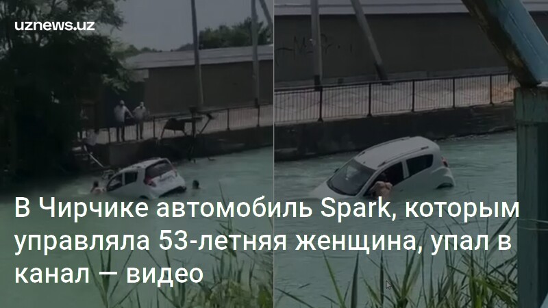 В Чирчике автомобиль Spark, которым управляла 53-летняя женщина, упал в канал — видео - UzNews.uz