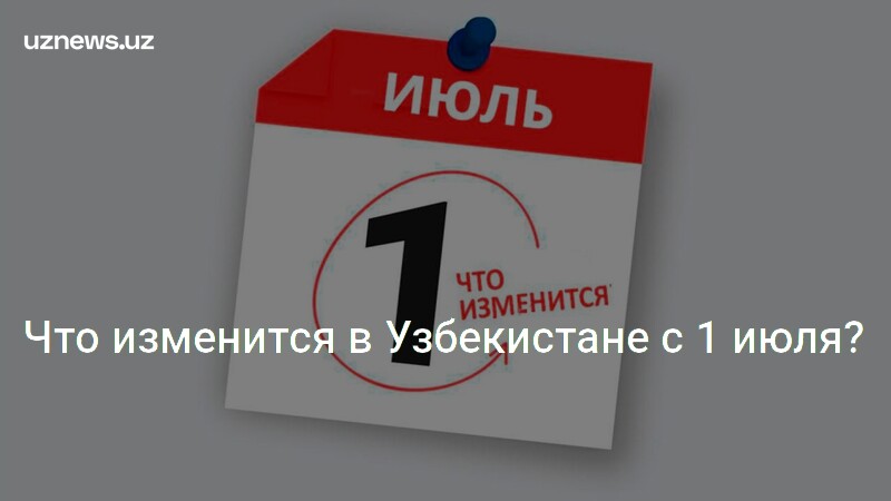 Что изменится в Узбекистане с 1 июля? - UzNews.uz