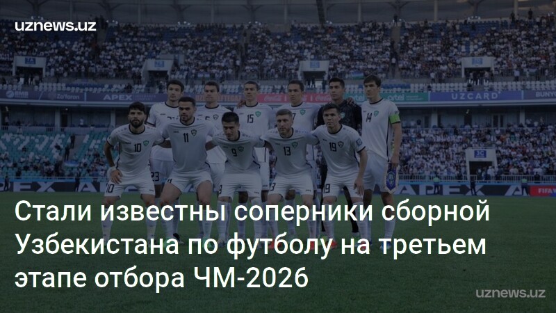 Стали известны соперники сборной Узбекистана по футболу на третьем этапе отбора ЧМ-2026 - UzNews.uz