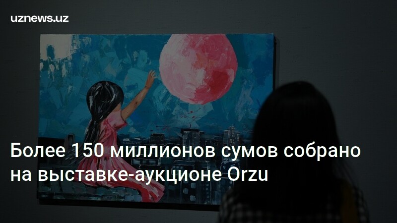 Более 150 миллионов сумов собрано на выставке-аукционе Orzu - UzNews.uz