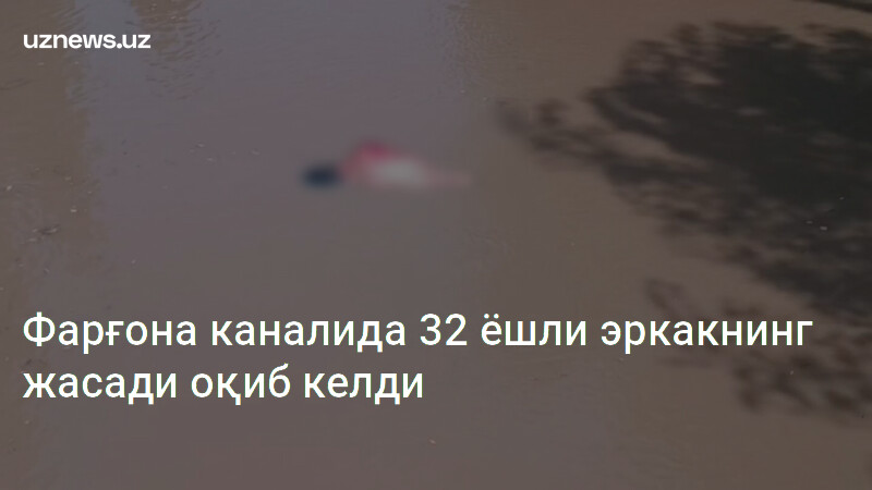 Фарғона каналида 32 ёшли эркакнинг жасади оқиб келди - UzNews.uz