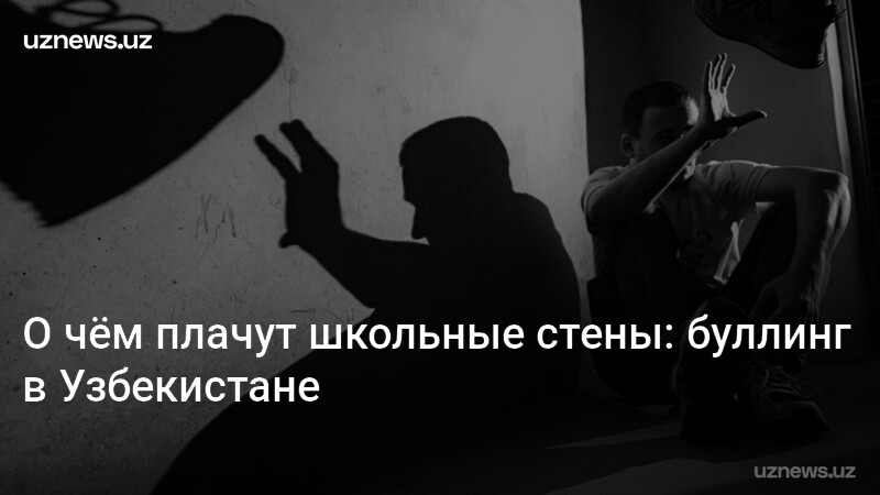 О чём плачут школьные стены: буллинг в Узбекистане - UzNews.uz