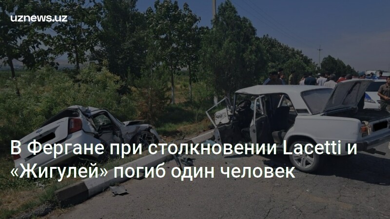 В Фергане при столкновении Lacetti и «Жигулей» погиб один человек - UzNews.uz