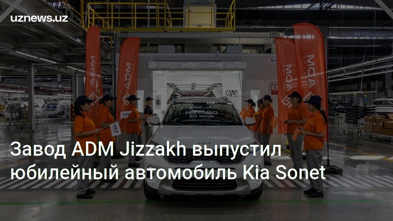 Завод ADM Jizzakh выпустил юбилейный автомобиль Kia Sonet - UzNews.uz