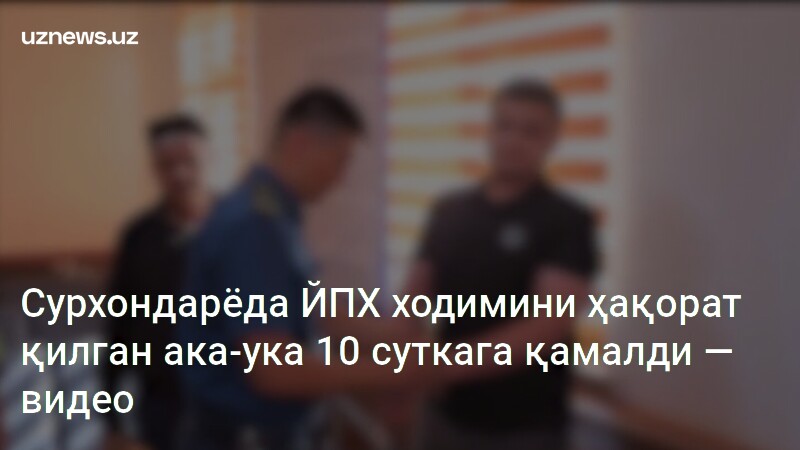 Сурхондарёда ЙПХ ходимини ҳақорат қилган ака-ука 10 суткага қамалди — видео - UzNews.uz