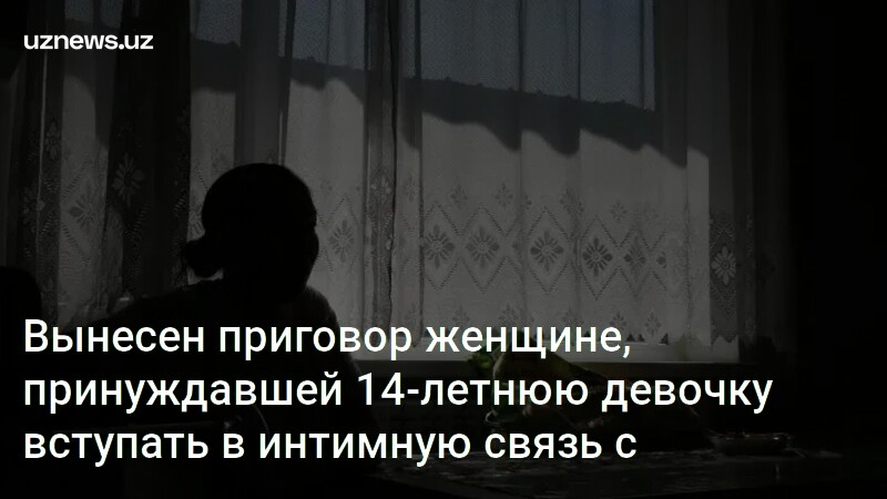 Вынесен приговор женщине, принуждавшей 14-летнюю девочку вступать в интимную связь с мужчинами ...