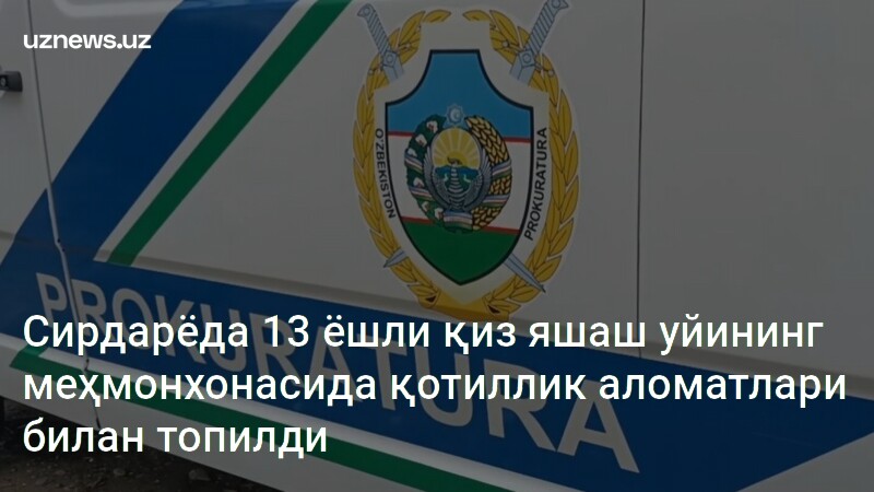 Сирдарёда 13 ёшли қиз яшаш уйининг меҳмонхонасида қотиллик аломатлари билан топилди - UzNews.uz