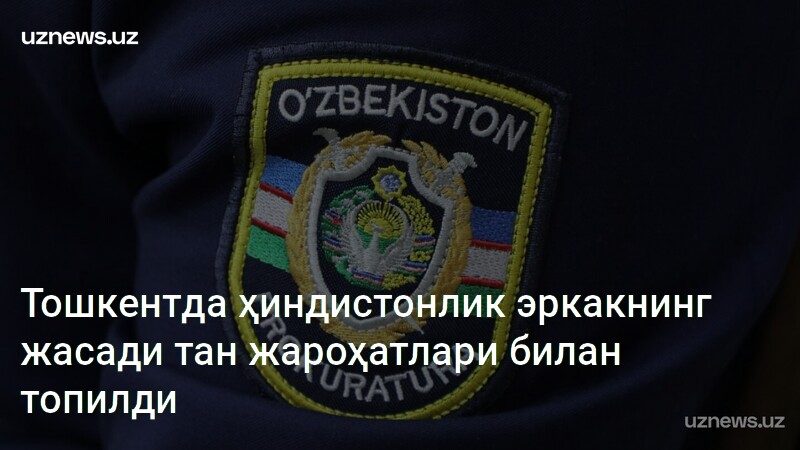 Тошкентда ҳиндистонлик эркакнинг жасади тан жароҳатлари билан топилди - UzNews.uz