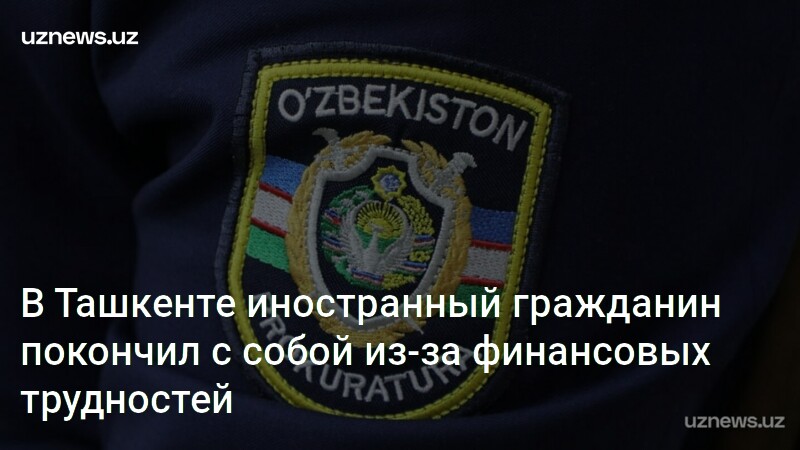 В Ташкенте иностранный гражданин покончил с собой из-за финансовых трудностей - UzNews.uz