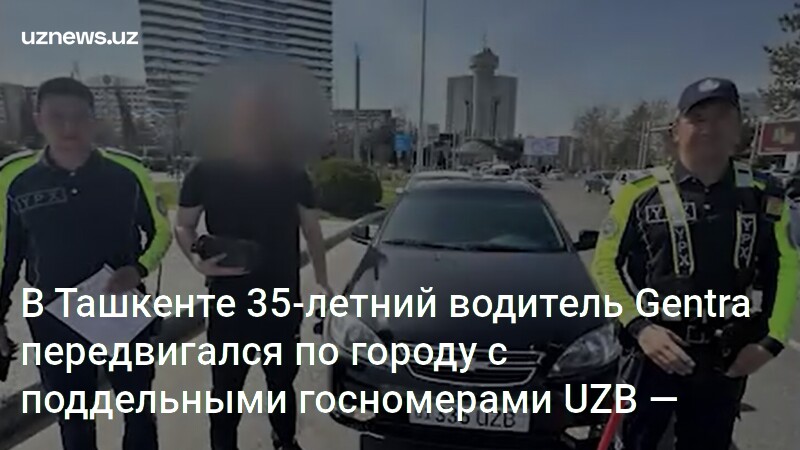 В Ташкенте 35-летний водитель Gentra передвигался по городу с поддельными госномерами UZB ...