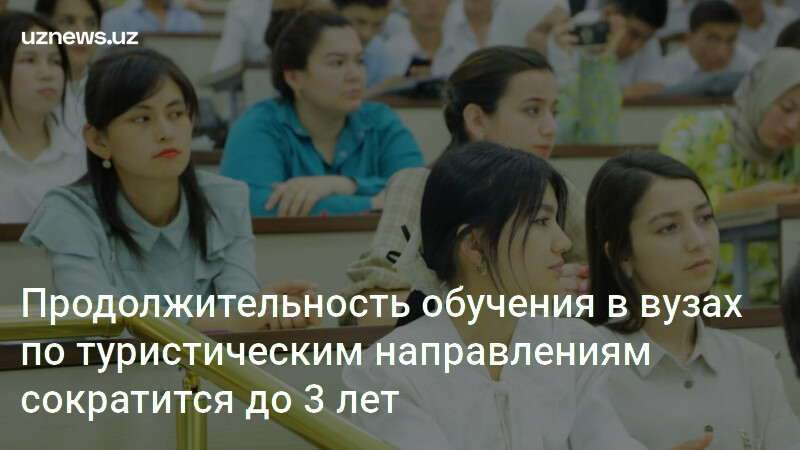 Продолжительность обучения в вузах по туристическим направлениям сократится до 3 лет - UzNews.uz