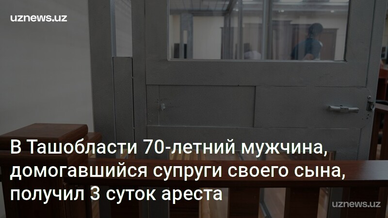 В Ташобласти 70-летний мужчина, домогавшийся супруги своего сына, получил 3 суток ареста - UzNews.uz