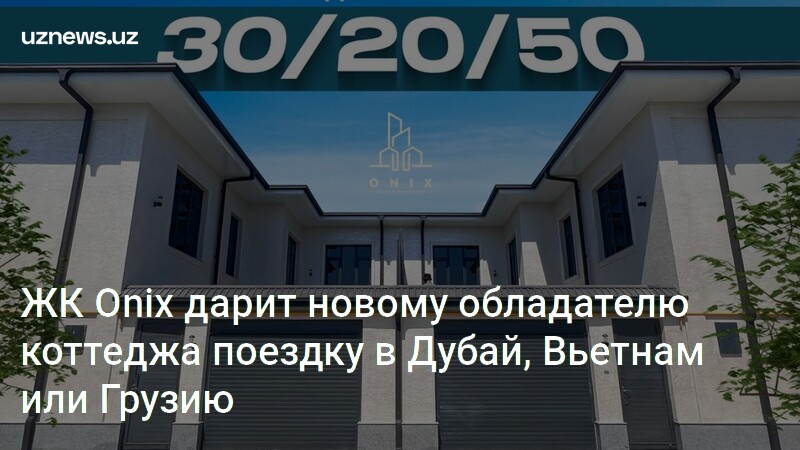 ЖК Onix дарит новому обладателю коттеджа поездку в Дубай, Вьетнам или Грузию - UzNews.uz
